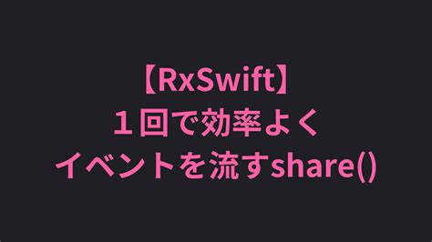【rxswift】1回で効率よくイベントを流すshare スイテク swift tech blog