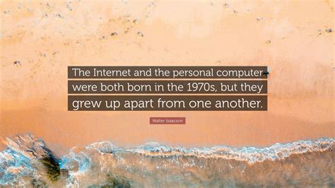 Walter Isaacson Quote The Internet And The Personal Computer Were Both Born In The 1970s But