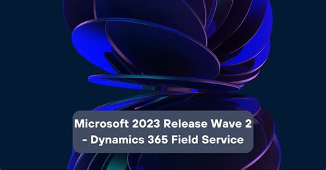 Microsoft 2023 Release Wave 2 Dynamics 365 Field Service Telefónica Tech