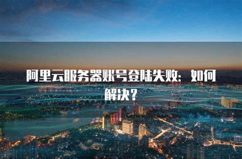 阿里云服务器账号登陆失败如何解决