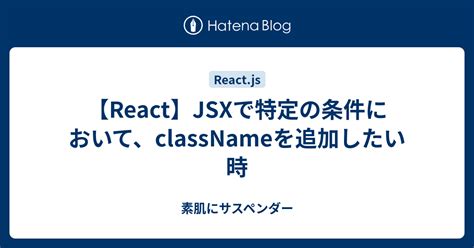 ReactJSXで特定の条件においてclassNameを追加したい時 素肌にサスペンダー