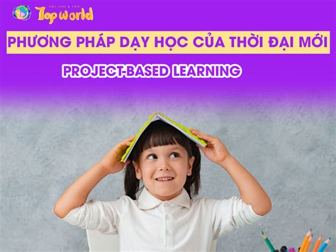 Project Based Learning PhƯƠng PhÁp DẠy HỌc CỦa ThỜi ĐẠi MỚi Khu Vui Chơi Trẻ Em Topworld