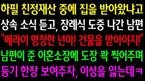 실화사연 하필 친정재산 중에 집을 받아왔냐고 상속 소식에 장례식 도중 나간 남편 멍청한 년아 건물을 받아야지 남편이 준 이혼소장에 도장 찍고 등기 한장 꺼내자 이성을