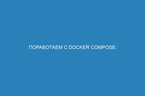 Блог Поработаем с Docker Compose создание и управление контейнерами