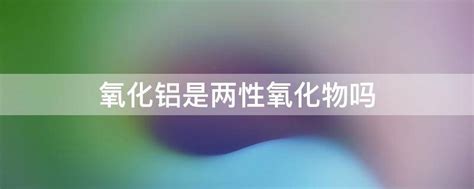氧化铝是两性氧化物吗 业百科