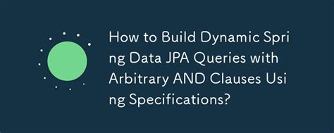 How To Build Dynamic Spring Data Jpa Queries With Arbitrary And Clauses