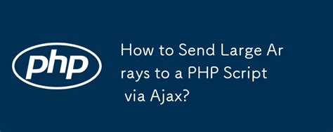 如何透過 Ajax 將大型陣列傳送到 Php 腳本？ Php教程 Php中文網