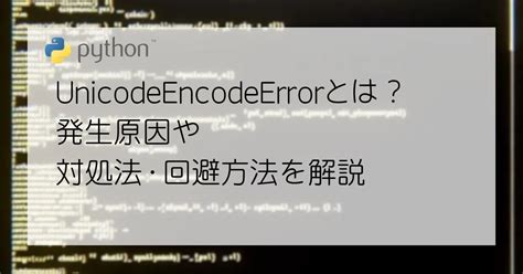 PythonUnicodeEncodeErrorとは発生原因や対処法回避方法を解説 GeekBlocks