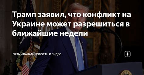 Трамп заявил что конфликт на Украине может разрешиться в ближайшие недели Пятый канал