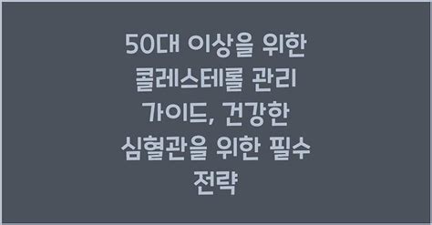 50대 이상을 위한 콜레스테롤 관리 가이드 건강한 심혈관을 위한 필수 전략