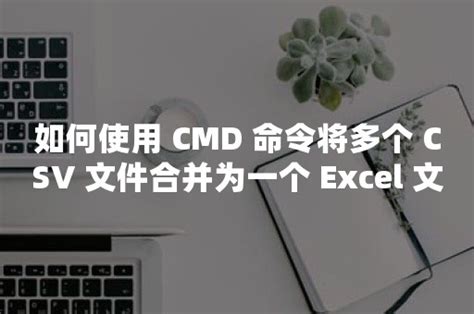 如何使用 Cmd 命令将多个 Csv 文件合并为一个 Excel 文件？ 简道云资讯