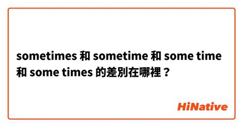 Sometimes 和 Sometime 和 Some Time 和 Some Times 的差別在哪裡？ Hinative