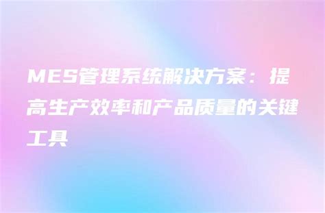 Mes管理系统解决方案:提高生产效率和产品质量的关键工具 金智达软件 Mes管理系统解决方案:提高生产效率和产品质量的关键工具 金智达软件