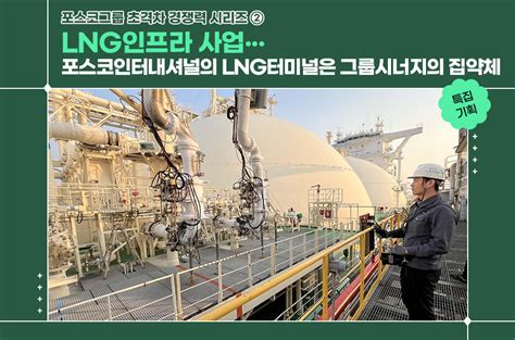 특집기획 포스코그룹의 을 위한 초격차 경쟁력 시리즈 ②lng 인프라 사업포스코인터내셔널 포스코이앤씨 포스코그룹 뉴스룸