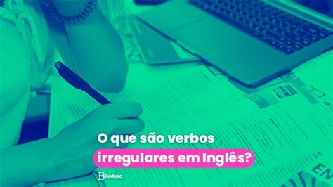 Verbos Irregulares Em Inglês Conheça Os 34 Mais Utilizados