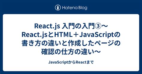 React js 入門の入門③React jsとHTMLJavaScriptの書き方の違いと作成したページの確認の仕方の違い