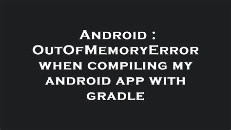 Android Outofmemoryerror When Compiling My Android App With Gradle