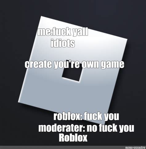 Meme Mefuck Yall Idiots Create Youre Own Game Roblox Fuck You