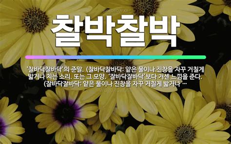 🌟찰박찰박 ‘찰바닥찰바닥의 준말 찰바닥찰바닥 얕은 물이나 진창을 자꾸 거칠게 밟거나 치는 소리 표준국어대사전