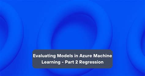 Evaluating Models In Azure Machine Learning Part 2 Regression Telefónica Tech