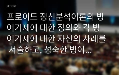 프로이드 정신분석이론의 방어기제에 대한 정의와 각 방어기제에 대한 자신의 사례를 서술하고 성숙한 방어기제에 대해 논하시오 레포트