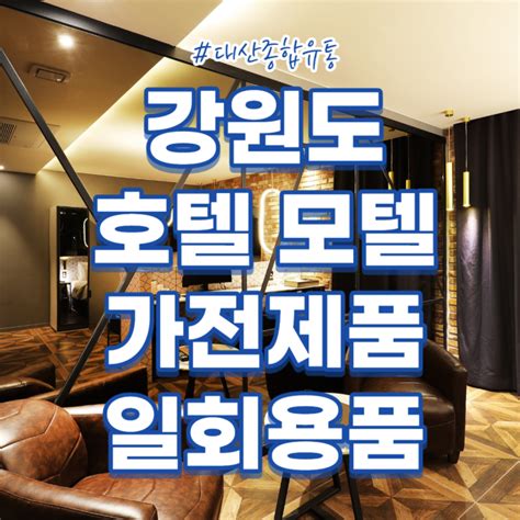 [대산종합유통] 강원도 호텔 모텔 비품 가전제품 일회용품 최저가 문의 가능 네이버 블로그