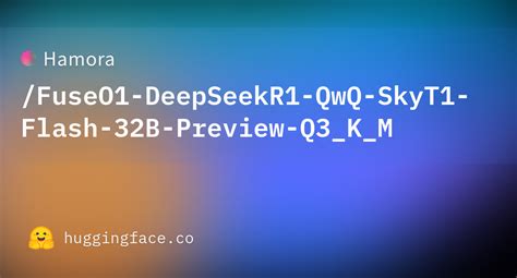 Hamora FuseO DeepSeekR QwQ SkyT Flash B Preview Q K M Hugging Face