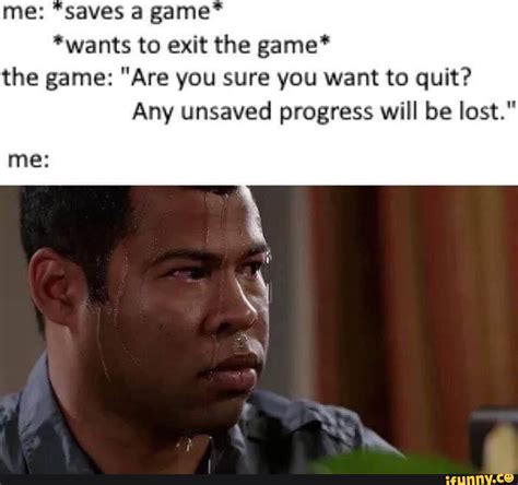 me saves a game wants to exit the game the game are you sure you