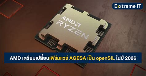 Amd เตรียมเปลี่ยนจากเฟิร์มแวร์ Agesa เป็น Opensil แบบเปิดซอร์สโค้ด ในปี 2026 Extreme It