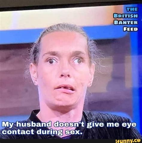 BRITISH BANTER GEED My Hushand Dosn T Give Me Eye Contact During Sex IFunny