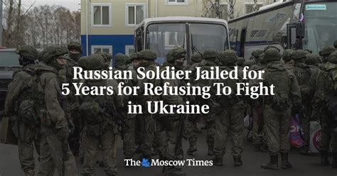 Russian Soldier Jailed For 5 Years For Refusing To Fight In Ukraine The Moscow Times