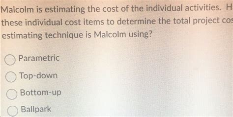 Solved Malcolm Is Estimating The Cost Of The Individual