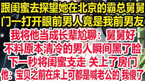 跟闺蜜去探望她在北京的霸总舅舅，门一打开眼前男人竟是我前男友！我将他当成长辈尬聊：舅舅好。不料原本清冷的男人瞬间黑了脸，下一秒将闺蜜支走 关上
