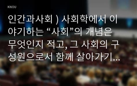 인간과사회 사회학에서 이야기하는 사회”의 개념은 무엇인지 적고 그 사회의 구성원으로서 함께 살아가기 위해서는 어떠한 규범을 왜 지키는 것이 중요한지에 대해 자신의