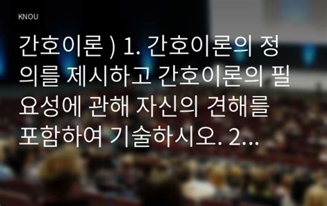 간호이론의 정의를 제시하고 간호이론 필요성에 관해 자신의 견해를 포함하여 기술하시오 간호이론 매슬로의 동기 관련 이론 중 욕구위계론의 개요 및 단계별 설명과 예시를 제시