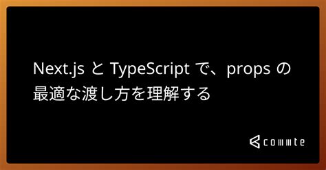 Nextjs と Typescript で、props の最適な渡し方を理解する コムテブログ