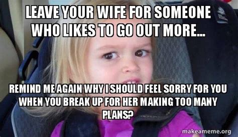 Leave Your Wife For Someone Who Likes To Go Out More Remind Me Again