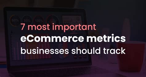 7 Most Important Ecommerce Metrics Businesses Should Track