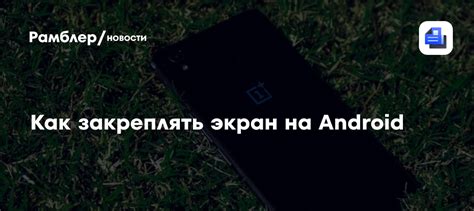 Как закреплять экран на Android Рамблер новости