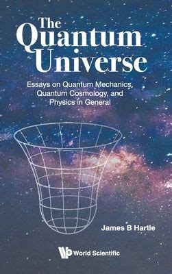 Quantum Universe The Essays On Quantum Mechanics Quantum Cosmology And Physics In General