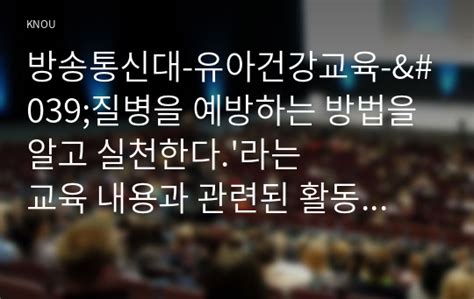 방송통신대 유아건강교육 질병을 예방하는 방법을 알고 실천한다라는 교육 내용과 관련된 활동 또는 놀이를 2가지 조사하고 각 활동놀이가 유아건강교육 활동으로 적합한지를