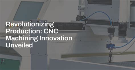 Revolutionizing Production Cnc Machining Innovation Unveiled