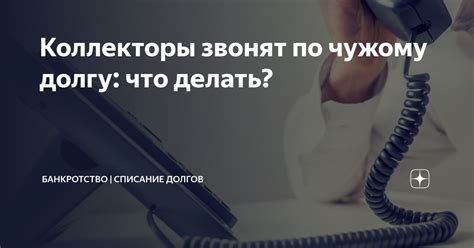 Коллекторы звонят по чужому долгу что делать Банкротство списание долгов Дзен