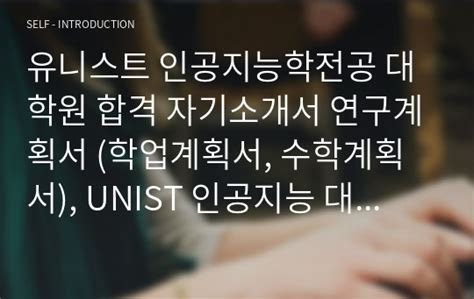 유니스트 인공지능학전공 대학원 합격 자기소개서 연구계획서 학업계획서 수학계획서 Unist 인공지능 대학원 Ai 대학원 인공지능학전공 우수 합격 자소서 원서 지원 동기