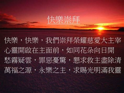 快樂快樂我們崇拜榮耀慈愛大主宰 心靈開啟在主面前如同花朵向日開 愁霧疑雲罪惡憂驚懇求救主盡除清 萬福之源永樂之主求賜光明滿我靈
