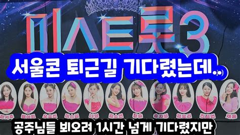 미스트롯3 서울콘서트 공주님들 퇴근길 장시간 기다려 정서주 배아현 오유진 나영 김양 김소윤 정슬 채윤 만났어요 Youtube