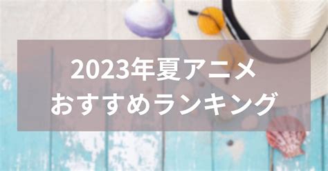 2023年夏アニメの期待値ランキング【おすすめ作品を10つ紹介】