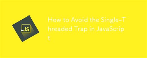 如何避免 Javascript 中的單線程陷阱 Js教程 Php中文網 如何避免 Javascript 中的單線程陷阱 Js教程 Php中文網