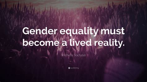 Michelle Bachelet Quote “gender Equality Must Become A Lived Reality”