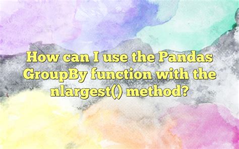 How Can I Use The Pandas Groupby Function With The Nlargest Method